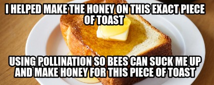 Meme Creator - Funny I helped make the honey on this exact piece of ...