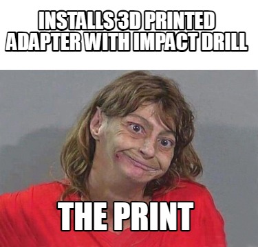 Meme Creator - Funny Installs 3d printed adapter with impact drill the ...