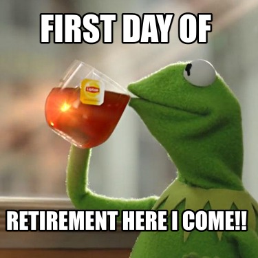 Meme Creator - Funny First Day Of Retirement Here I come!! Meme ...