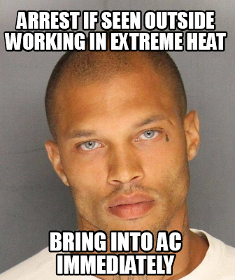 Meme Creator - Funny Arrest if seen outside working in extreme heat ...