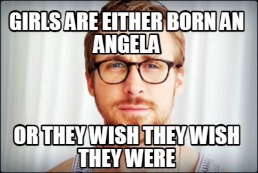 Meme Creator - Funny Girls are either born an Angela Or they wish they ...