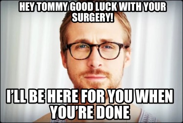 Meme Creator - Funny Hey Tommy Good Luck with your surgery! I’ll be ...