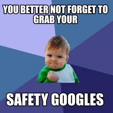 Meme Creator - Funny You better not forget to grab your safety googles ...