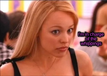 Meme Creator - Funny I'm in charge of the whippings Meme Generator at ...