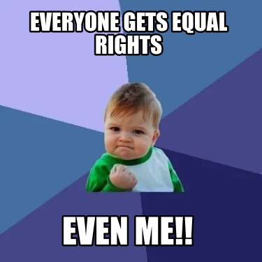 Meme Creator - Funny EVERYONE GETS EQUAL RIGHTS EVEN ME!! Meme ...