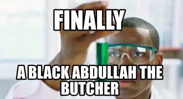Meme Creator - Funny FINALLY A BLACK ABDULLAH THE BUTCHER Meme ...