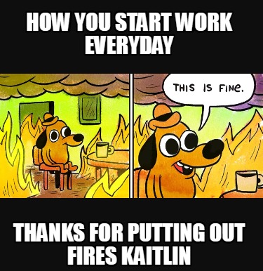 Meme Creator - Funny how you start work everyday thanks for putting out ...