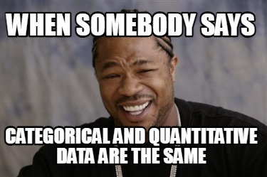 Meme Creator - Funny when somebody says categorical and quantitative ...