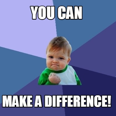 Meme Creator - Funny YOU CAN MAKE A DIFFERENCE! Meme Generator at ...