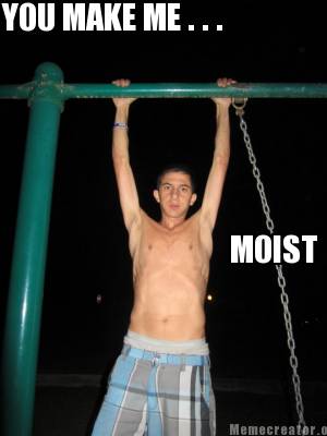 You Make Me Moist Meme
